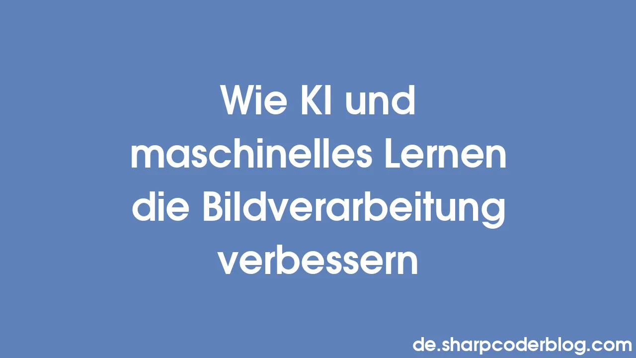 Wie Ki Und Maschinelles Lernen Die Bildverarbeitung Verbessern Sharp Coder Blog