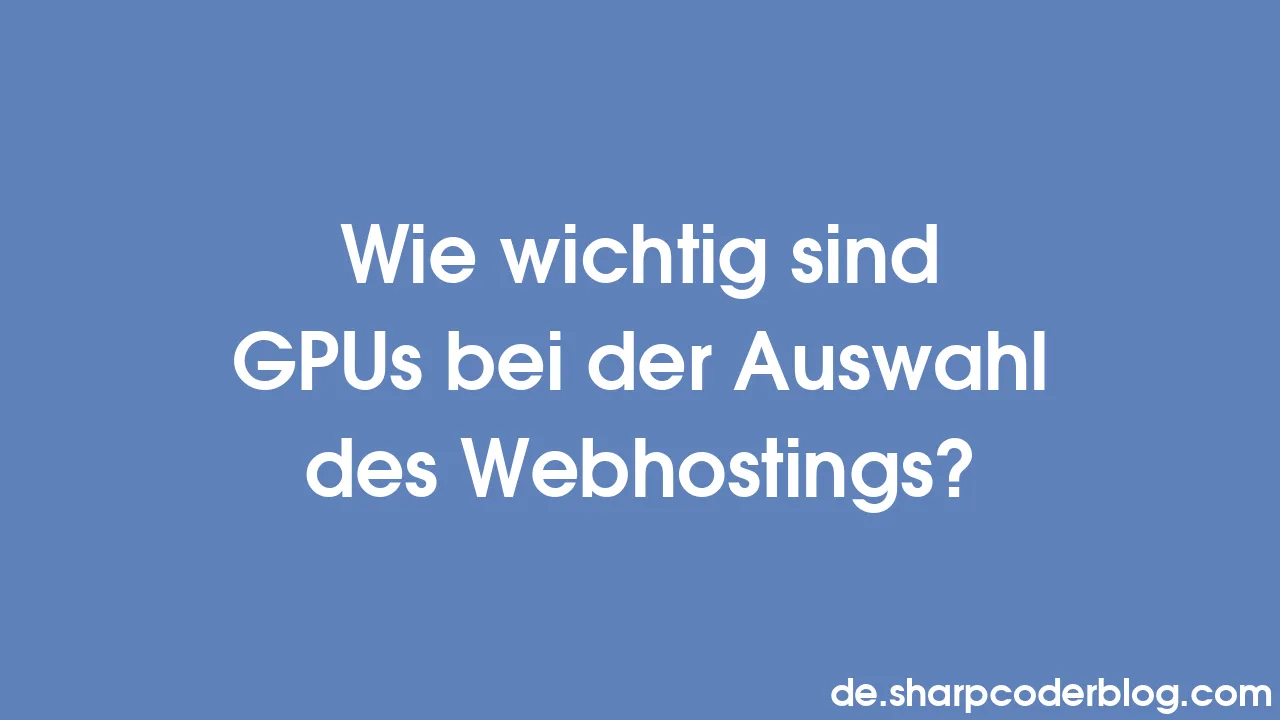 Wie wichtig sind GPUs bei der Auswahl des Webhostings? | Sharp Coder Blog