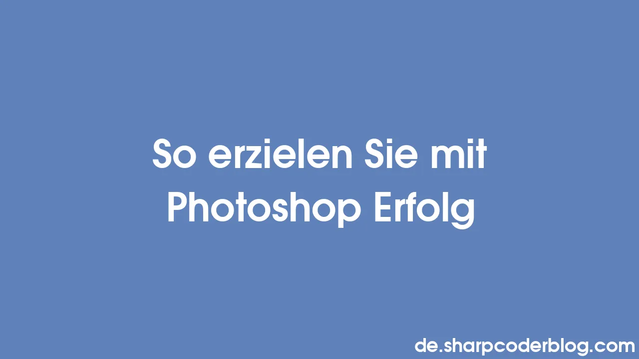 So erzielen Sie mit Photoshop Erfolg | Sharp Coder Blog