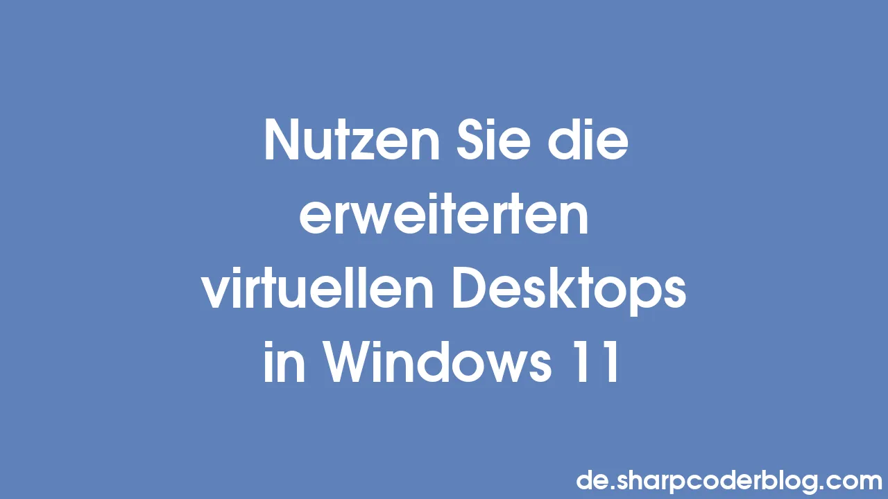 Nutzen Sie die erweiterten virtuellen Desktops in Windows 11 | Sharp Coder Blog