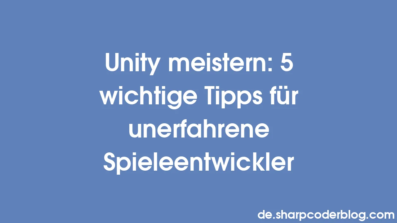 Unity meistern: 5 wichtige Tipps für unerfahrene Spieleentwickler | Sharp Coder Blog