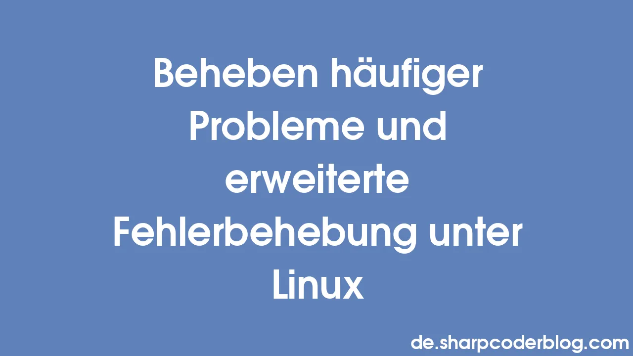 Beheben häufiger Probleme und erweiterte Fehlerbehebung unter Linux | Sharp Coder Blog