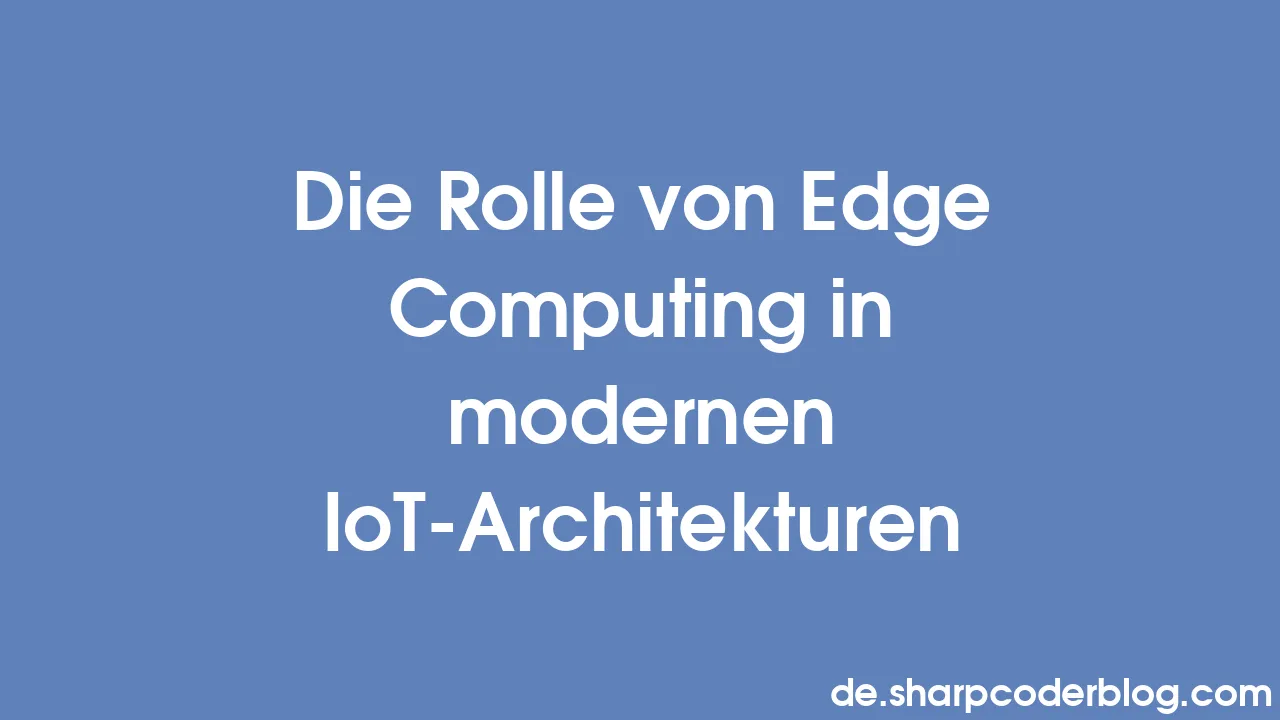 Die Rolle von Edge Computing in modernen IoT-Architekturen | Sharp Coder Blog